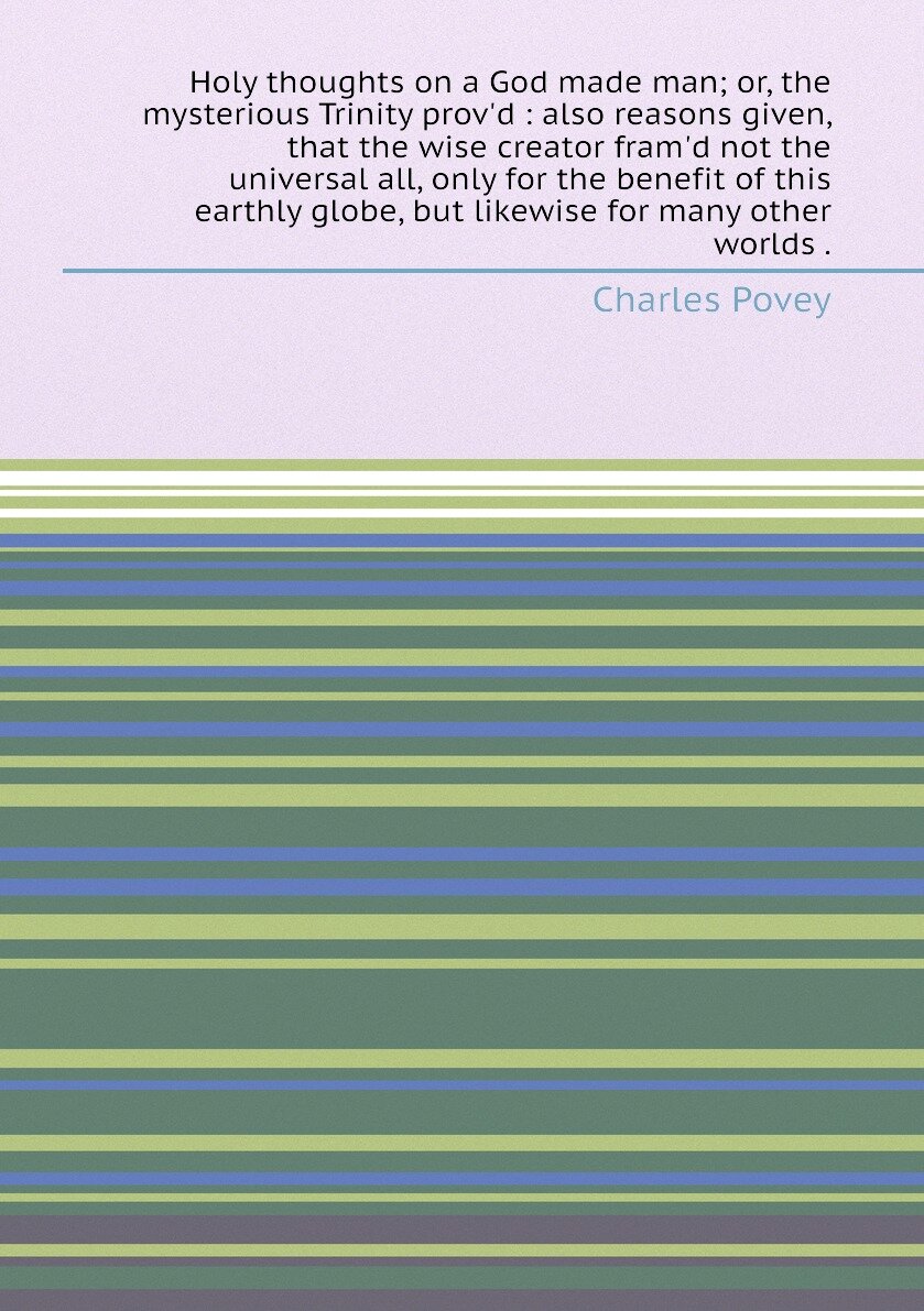 Holy thoughts on a God made man; or, the mysterious Trinity prov'd : also reasons given, that the wise creator fram'd not the universal all, only for…
