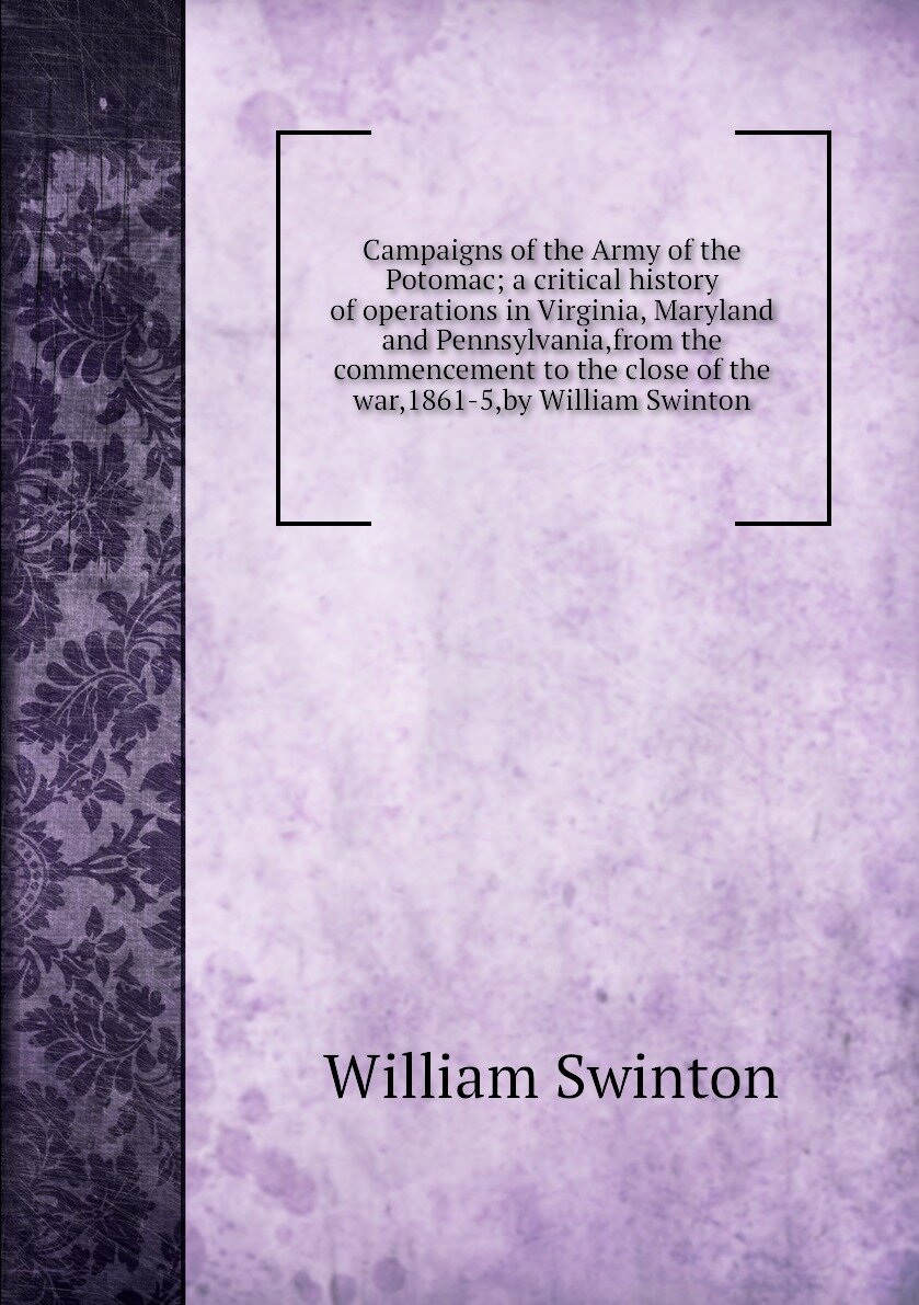 Campaigns of the Army of the Potomac; a critical history of operations in Virginia, Maryland and Pennsylvania, from the commencement to the close of the war,1861-5, by William Swinton