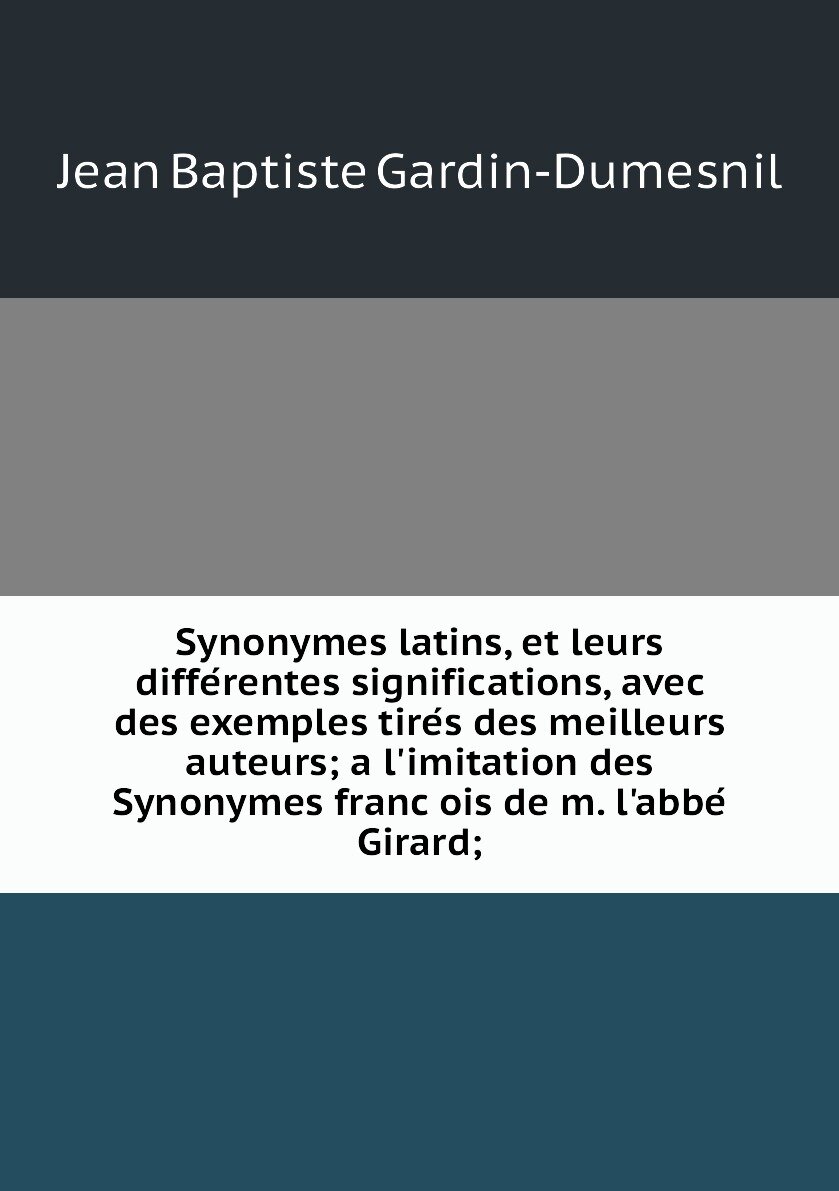 Synonymes latins, et leurs différentes significations, avec des exemples tirés des meilleurs auteurs; a l'imitation des Synonymes françois de m. l'abbé Girard;