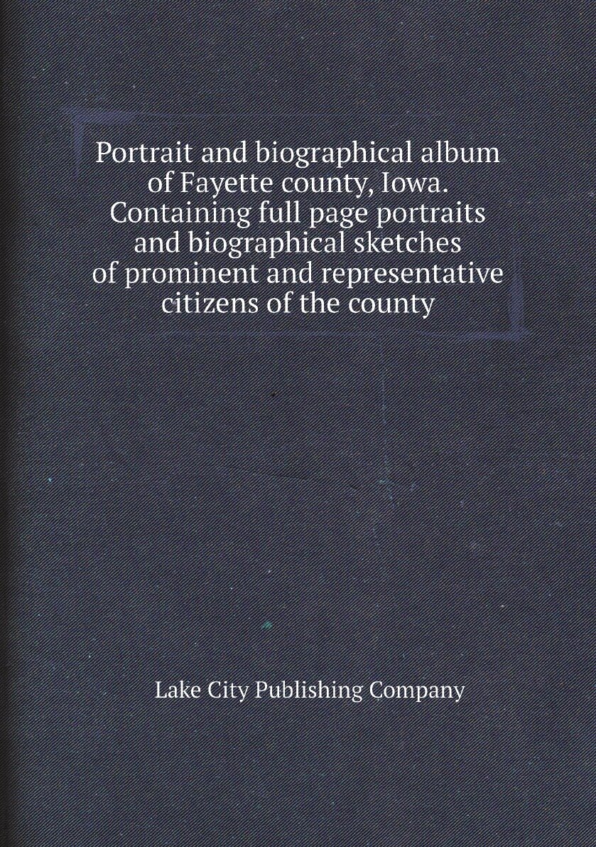 Portrait and biographical album of Fayette county, Iowa. Containing full page portraits and biographical sketches of prominent and representative cit…