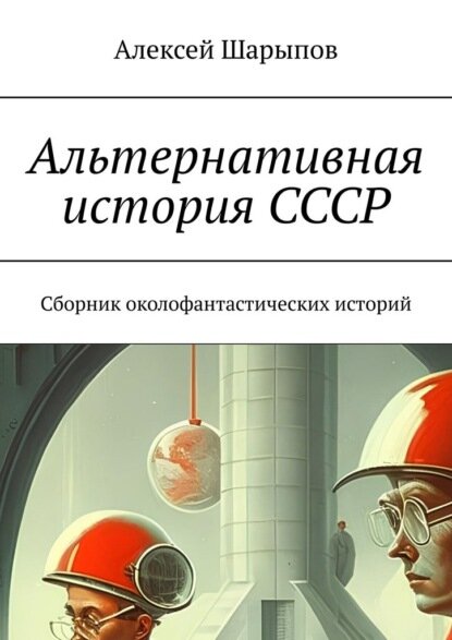 Альтернативная история СССР. Сборник околофантастических историй [Цифровая книга]