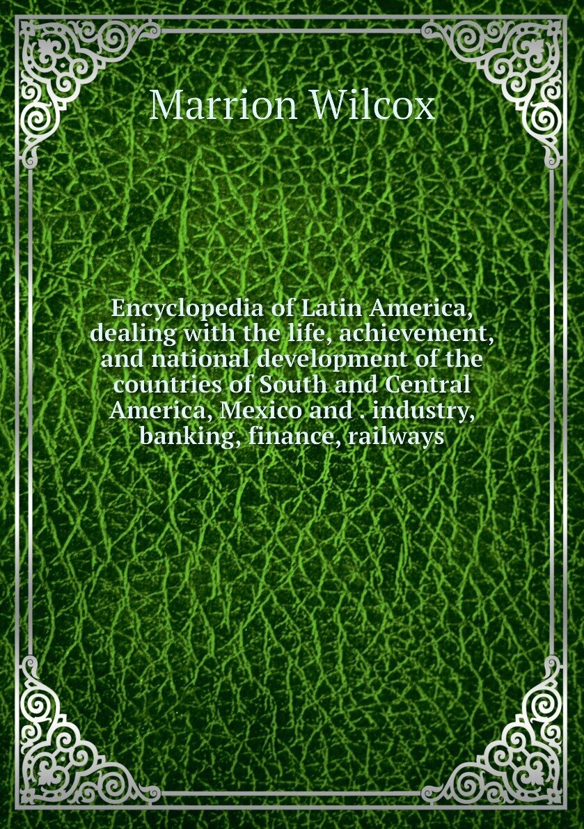 Encyclopedia of Latin America, dealing with the life, achievement, and national development of the countries of South and Central America, Mexico and . industry, banking, finance, railways