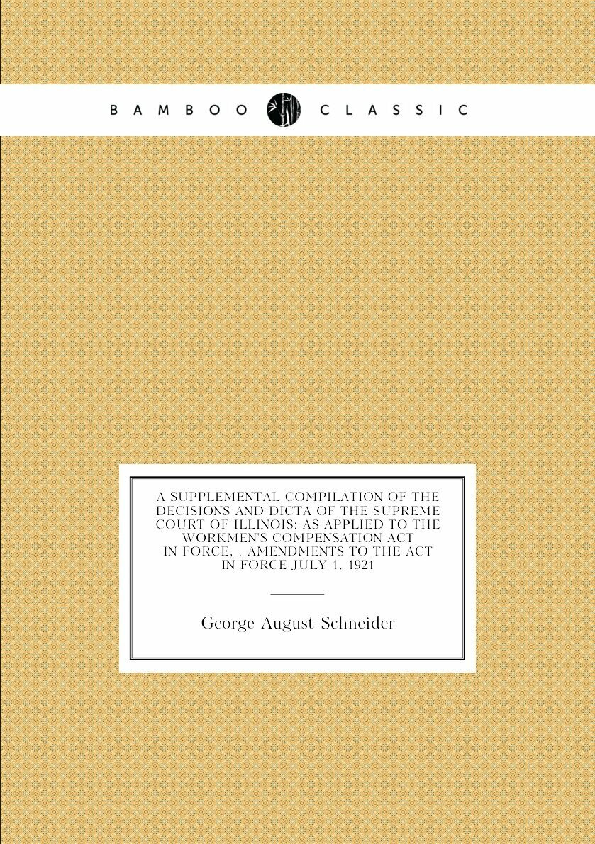 A Supplemental Compilation of the Decisions and Dicta of the Supreme Court of Illinois: As Applied to the Workmen's Compensation Act in Force, . Amen…