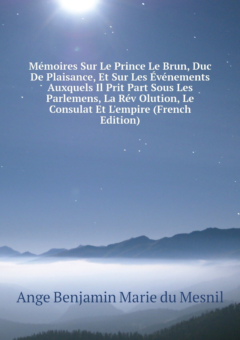 Mémoires Sur Le Prince Le Brun, Duc De Plaisance, Et Sur Les Événements Auxquels Il Prit Part Sous Les Parlemens, La Rév Olution, Le Consulat Et L'empire (French Edition)