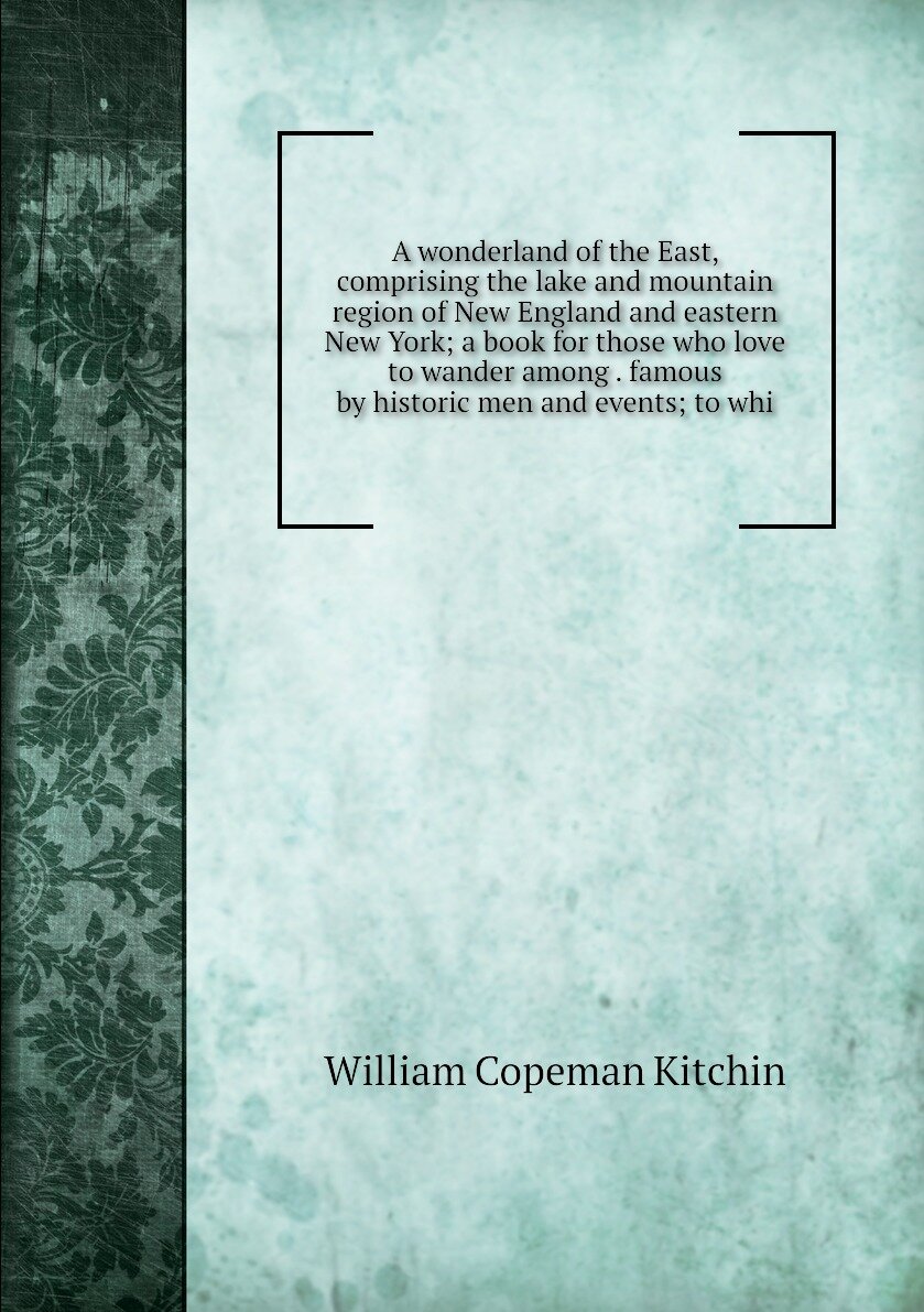 A wonderland of the East, comprising the lake and mountain region of New England and eastern New York; a book for those who love to wander among . famous by historic men and events; to whi