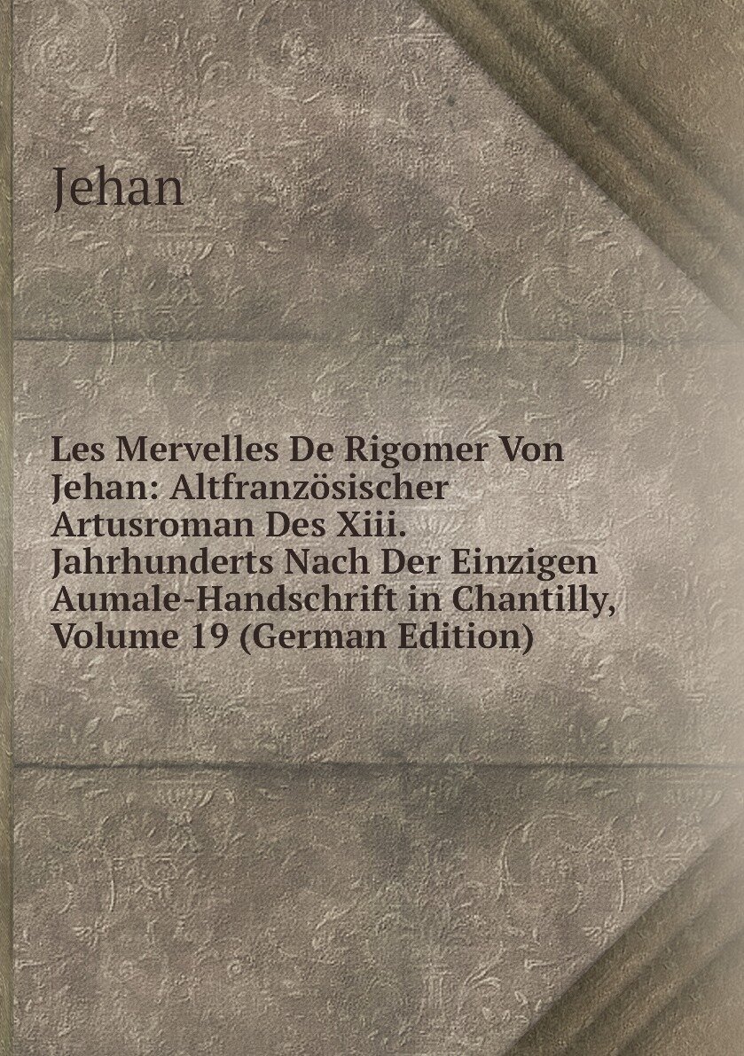 Les Mervelles De Rigomer Von Jehan: Altfranzösischer Artusroman Des Xiii. Jahrhunderts Nach Der Einzigen Aumale-Handschrift in Chantilly, Volume 19 (German Edition)