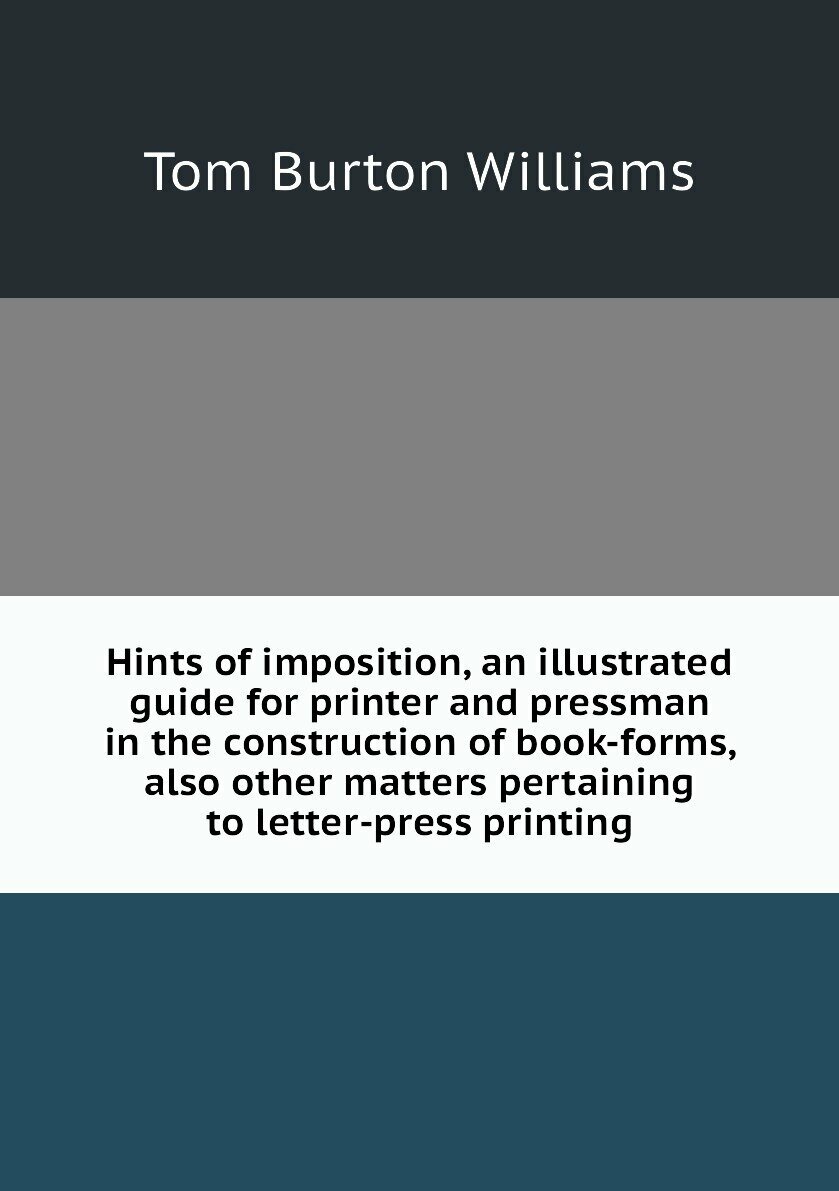 Hints of imposition, an illustrated guide for printer and pressman in the construction of book-forms, also other matters pertaining to letter-press printing