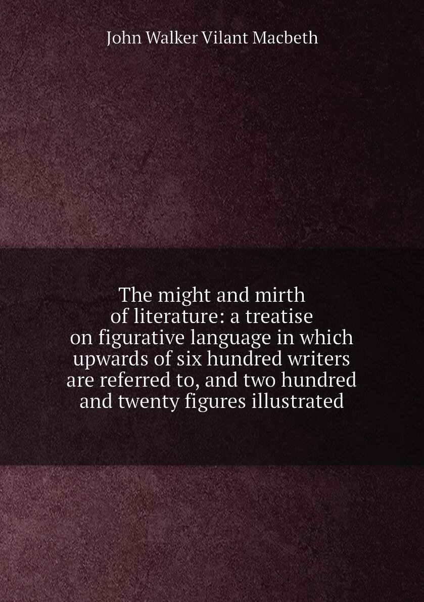 The might and mirth of literature: a treatise on figurative language in which upwards of six hundred writers are referred to, and two hundred and twe…