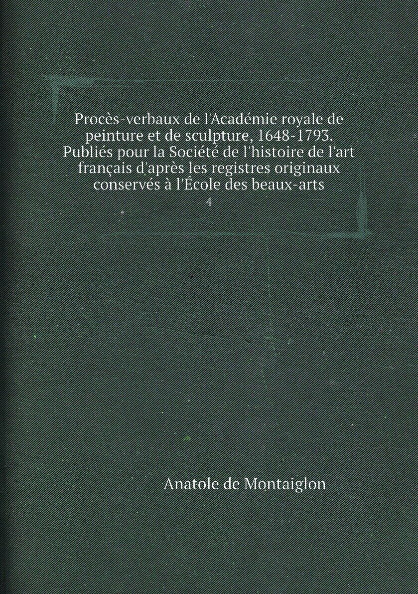 Procès-verbaux de l'Académie royale de peinture et de sculpture, 1648-1793. Publiés pour la Société de l'histoire de l'art français d'après les regis…