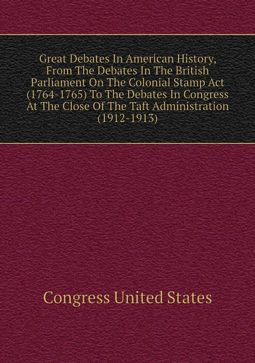 "Great Debates In American History, From The Debates In The British Parliament On The Colonial Stamp Act (1764-1765) To The Debates In Congress At Th…