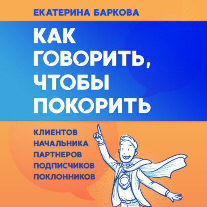 Как говорить, чтобы покорить. Клиентов, партнеров, начальника, подписчиков, поклонников [Аудиокнига]