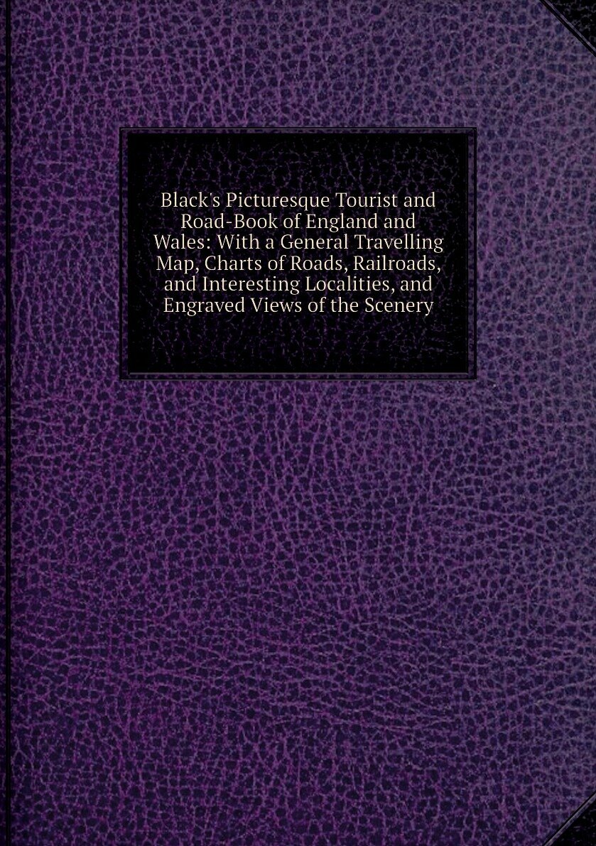 Black's Picturesque Tourist and Road-Book of England and Wales: With a General Travelling Map, Charts of Roads, Railroads, and Interesting Localities…