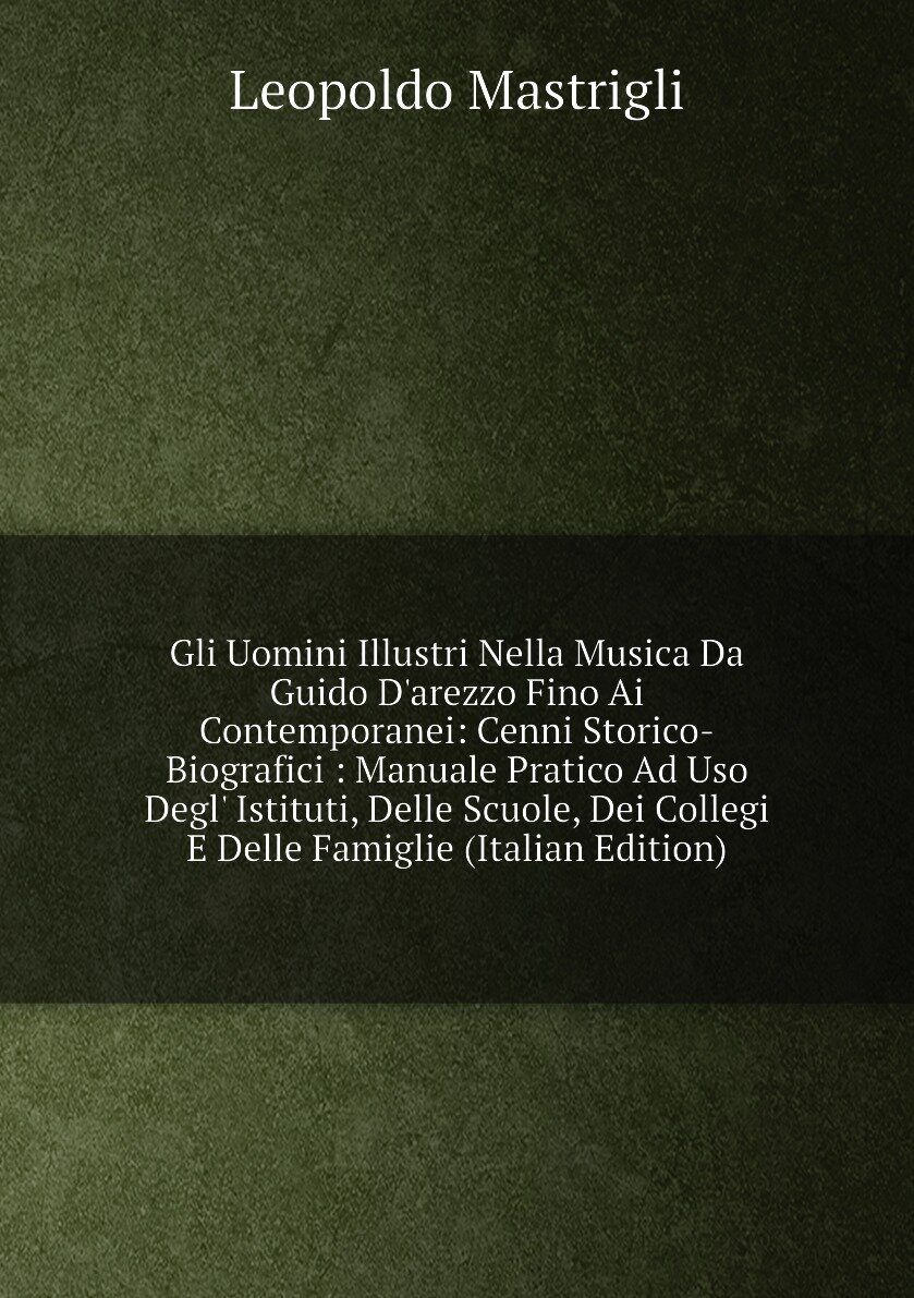 Gli Uomini Illustri Nella Musica Da Guido D'arezzo Fino Ai Contemporanei: Cenni Storico-Biografici : Manuale Pratico Ad Uso Degl' Istituti, Delle Scu…