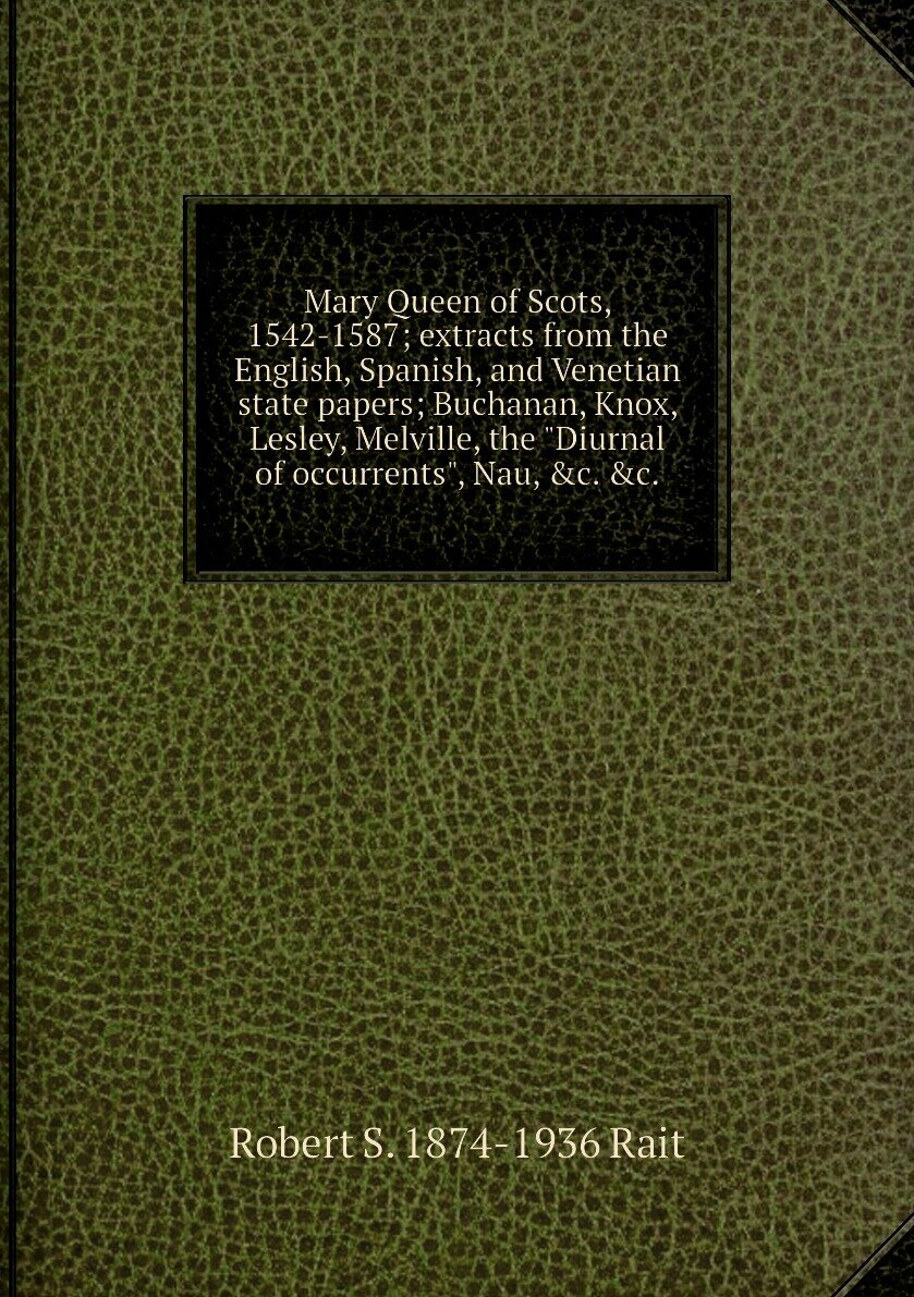 Mary Queen of Scots, 1542-1587; extracts from the English, Spanish, and Venetian state papers; Buchanan, Knox, Lesley, Melville, the "Diurnal of occurrents", Nau, &c. &c.