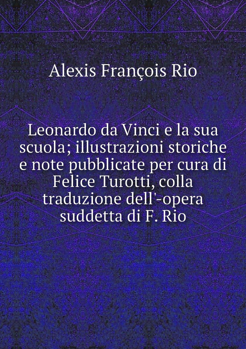 Leonardo da Vinci e la sua scuola; illustrazioni storiche e note pubblicate per cura di Felice Turotti, colla traduzione dell'-opera suddetta di F. R…