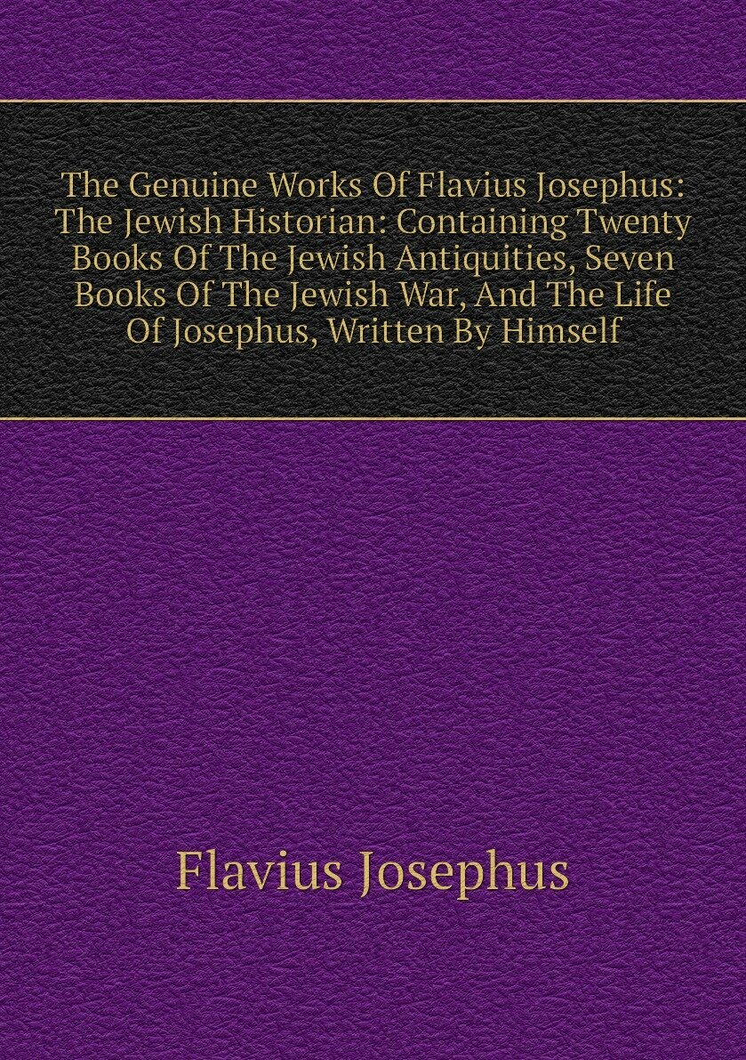 "The Genuine Works Of Flavius Josephus: The Jewish Historian: Containing Twenty Books Of The Jewish Antiquities, Seven Books Of The Jewish War, And T…
