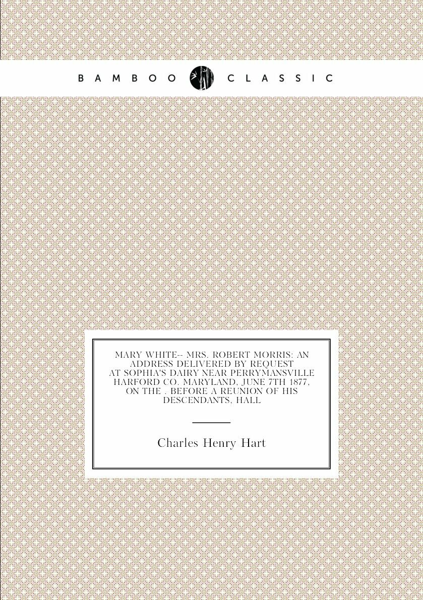 Mary White-- Mrs. Robert Morris: An Address Delivered by Request at Sophia's Dairy Near Perrymansville Harford Co. Maryland, June 7Th 1877, On the . …