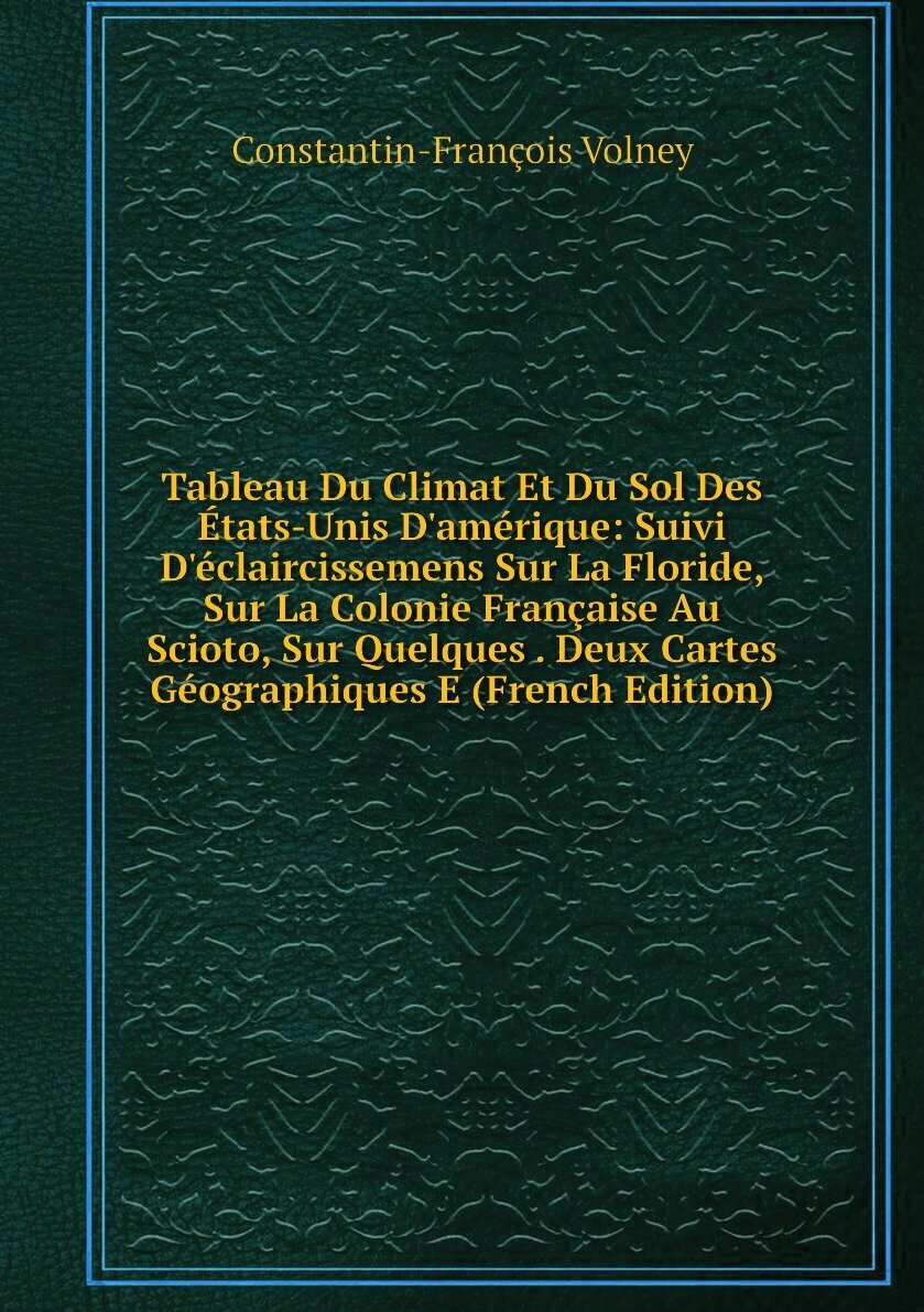 Tableau Du Climat Et Du Sol Des États-Unis D'amérique: Suivi D'éclaircissemens Sur La Floride, Sur La Colonie Française Au Scioto, Sur Quelques . Deux Cartes Géographiques E (French Edition)