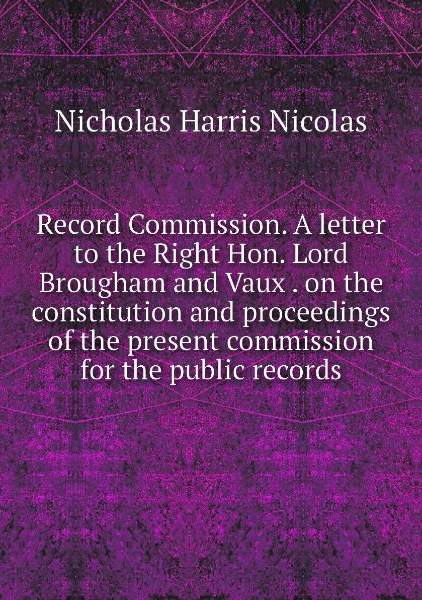 Record Commission. A letter to the Right Hon. Lord Brougham and Vaux . on the constitution and proceedings of the present commission for the public r…