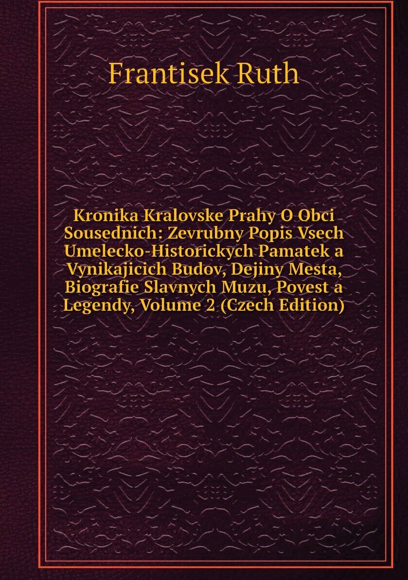 Kronika Kralovske Prahy O Obci Sousednich: Zevrubny Popis Vsech Umelecko-Historickych Pamatek a Vynikajicich Budov, Dejiny Mesta, Biografie Slavnych Muzu, Povest a Legendy, Volume 2 (Czech Edition)