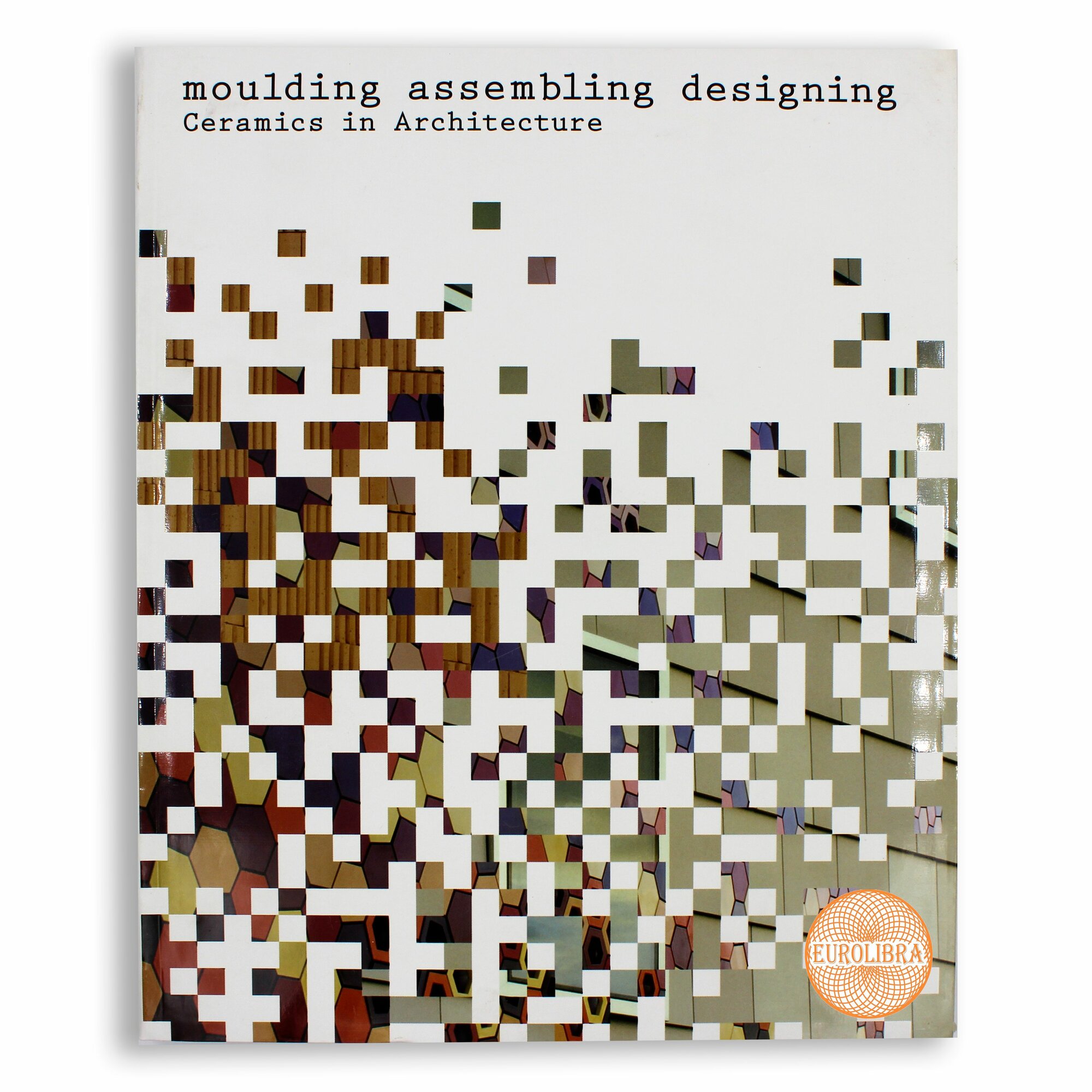Moulding, assembling, Designing; Ceramics in Architecture Vol I