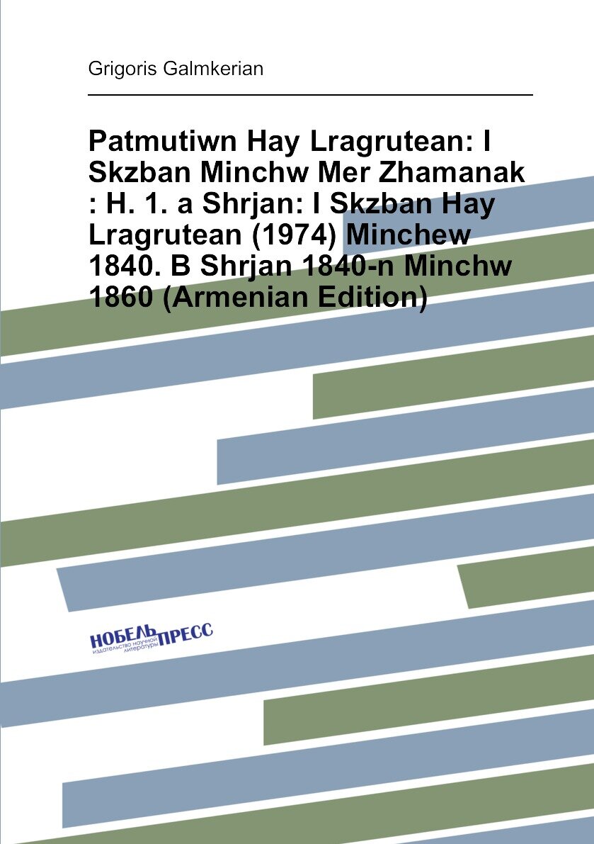 "Patmutiwn Hay Lragrutean: I Skzban Minchw Mer Zhamanak : H. 1. a Shrjan: I Skzban Hay Lragrutean (1974) Minchew 1840. B Shrjan 1840-n Minchw 1860 (A…