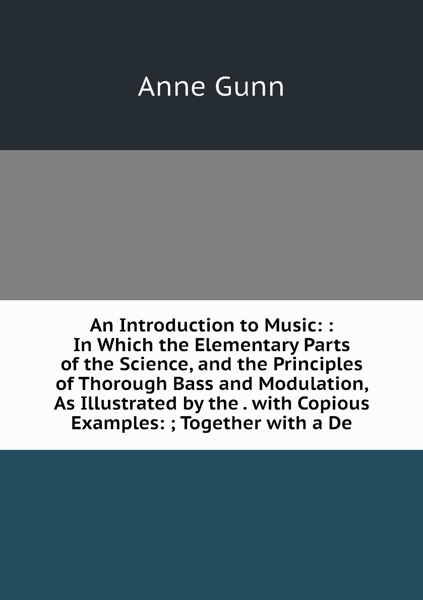 An Introduction to Music: : In Which the Elementary Parts of the Science, and the Principles of Thorough Bass and Modulation, As Illustrated by the . with Copious Examples: ; Together with a De