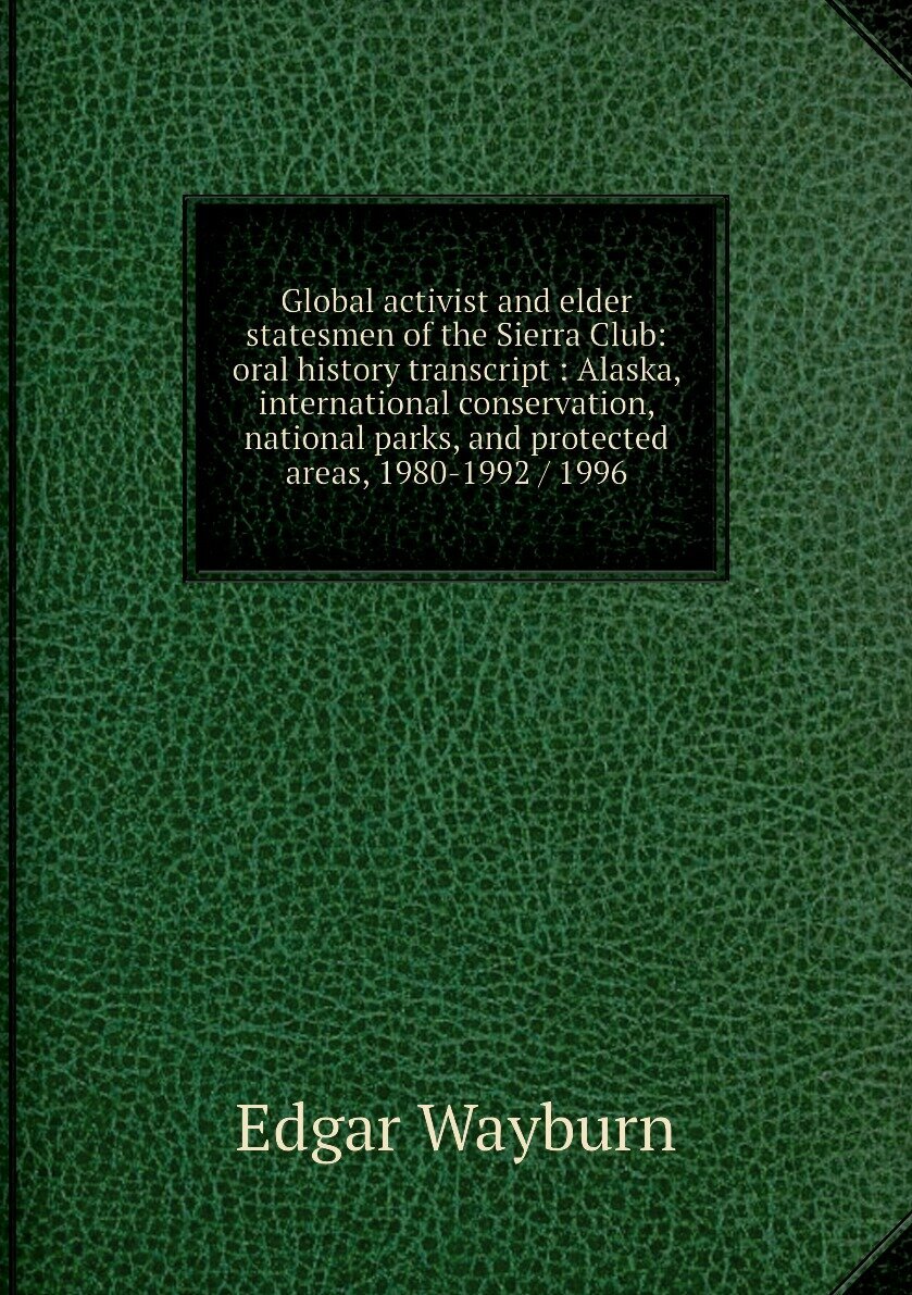 Global activist and elder statesmen of the Sierra Club: oral history transcript : Alaska, international conservation, national parks, and protected areas, 1980-1992 / 1996