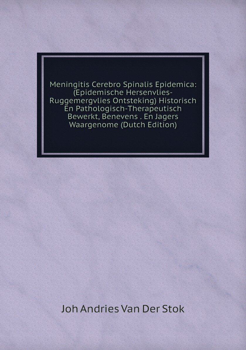 Meningitis Cerebro Spinalis Epidemica: (Epidemische Hersenvlies-Ruggemergvlies Ontsteking) Historisch En Pathologisch-Therapeutisch Bewerkt, Benevens . En Jagers Waargenome (Dutch Edition)