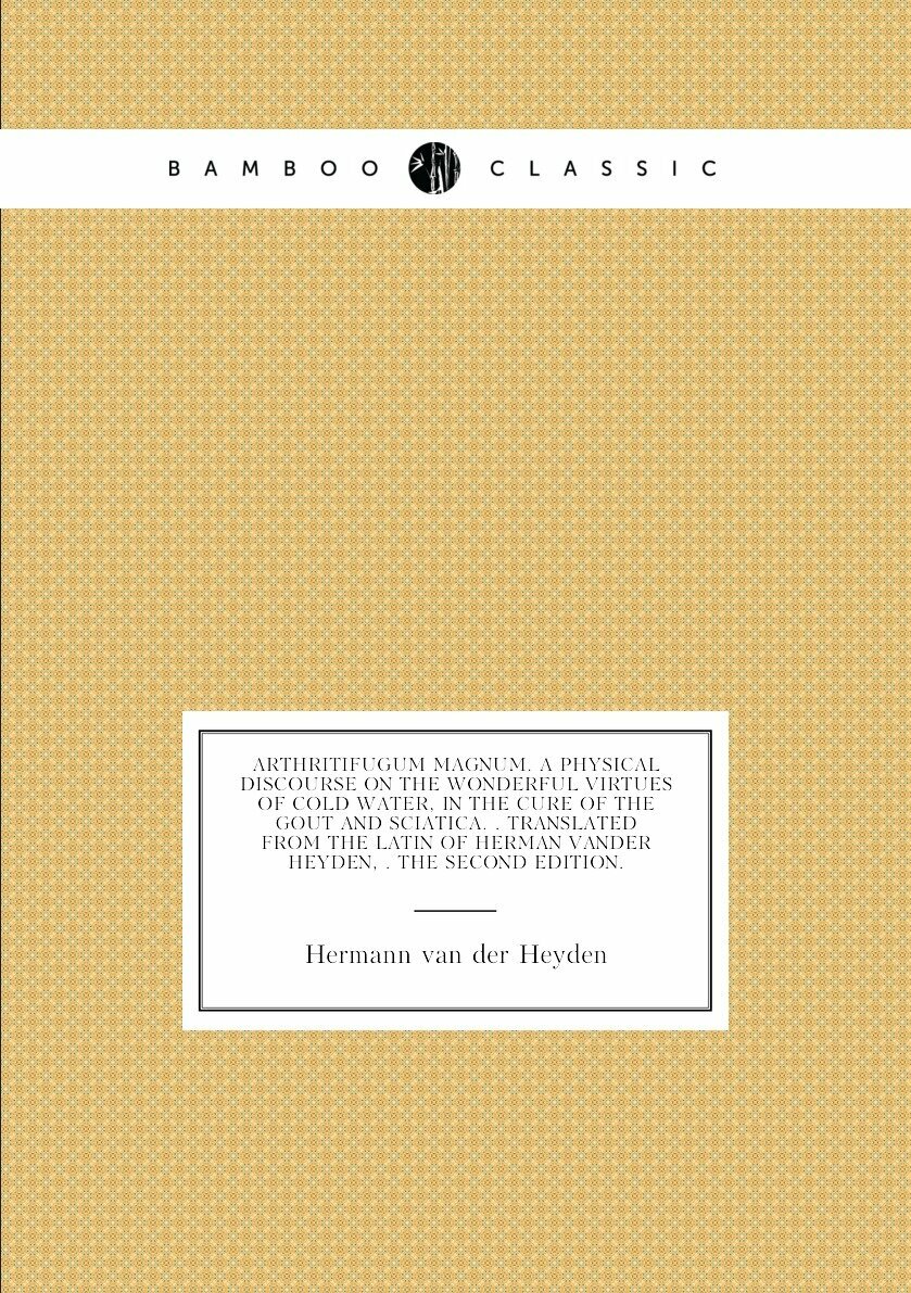 Arthritifugum magnum. A physical discourse on the wonderful virtues of cold water, in the cure of the gout and sciatica. . Translated from the Latin …