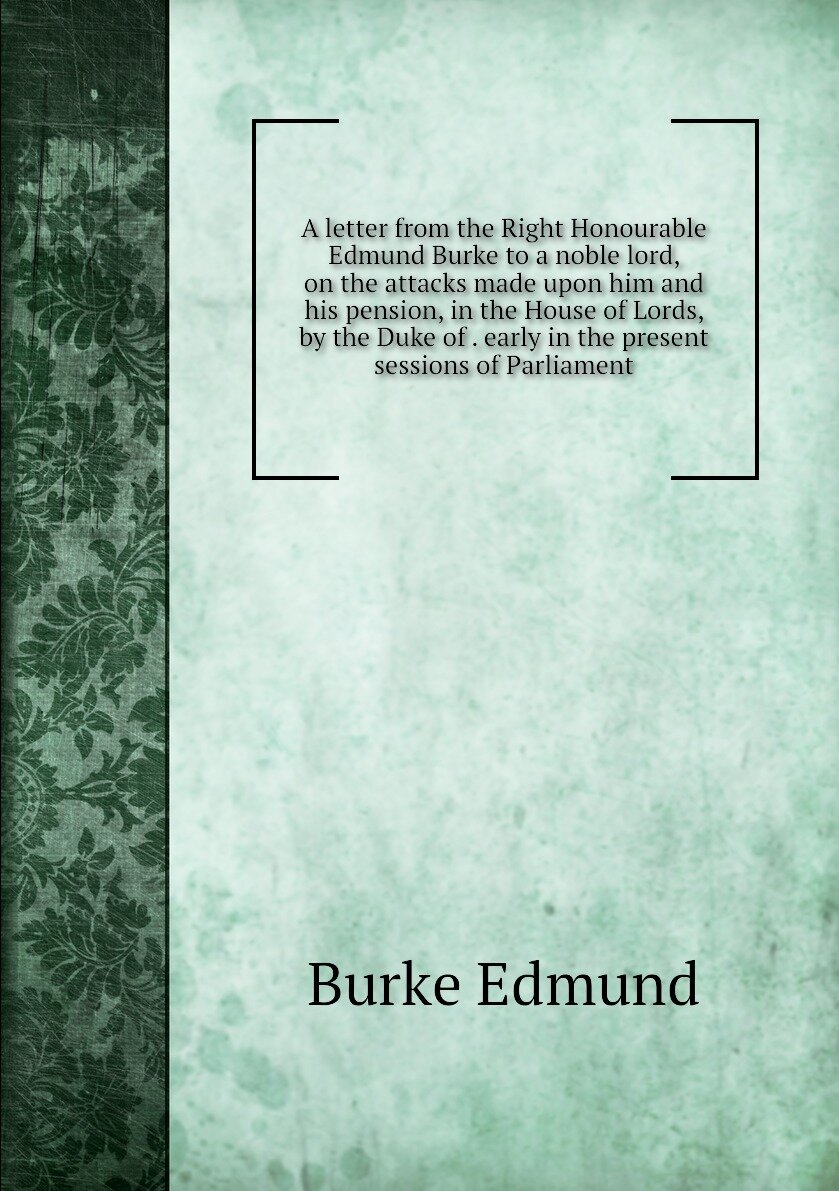A letter from the Right Honourable Edmund Burke to a noble lord, on the attacks made upon him and his pension, in the House of Lords, by the Duke of …