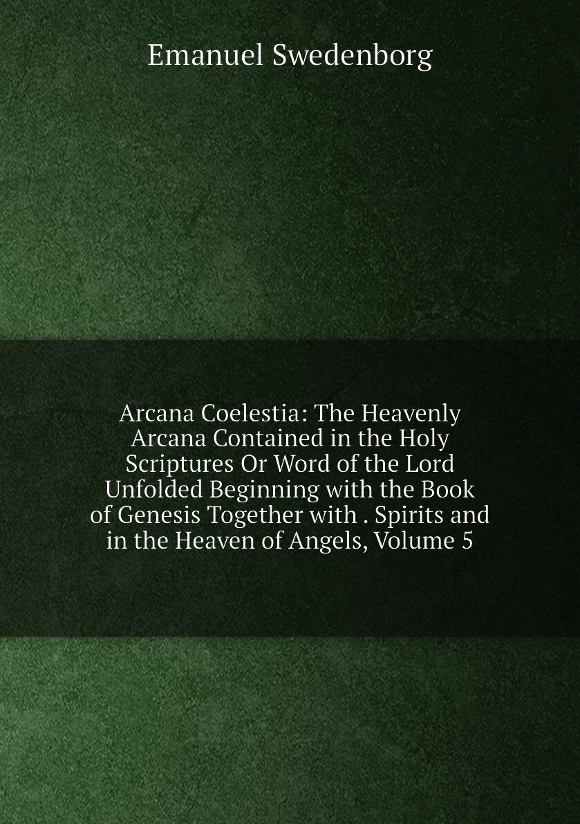 Arcana Coelestia: The Heavenly Arcana Contained in the Holy Scriptures Or Word of the Lord Unfolded Beginning with the Book of Genesis Together with …