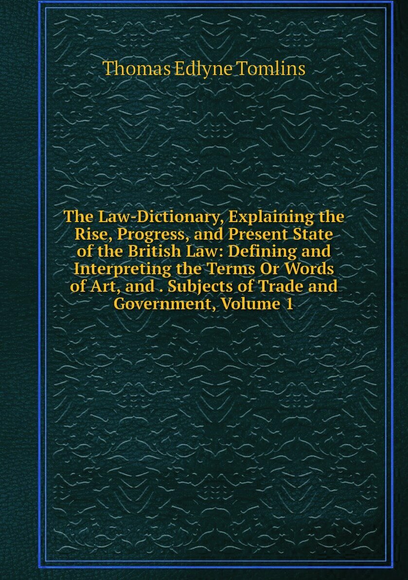 The Law-Dictionary, Explaining the Rise, Progress, and Present State of the British Law: Defining and Interpreting the Terms Or Words of Art, and . Subjects of Trade and Government, Volume 1