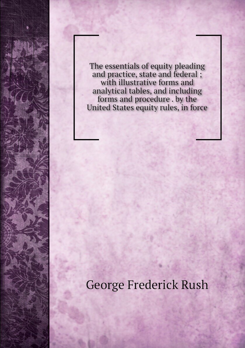 The essentials of equity pleading and practice, state and federal ; with illustrative forms and analytical tables, and including forms and procedure . by the United States equity rules, in force