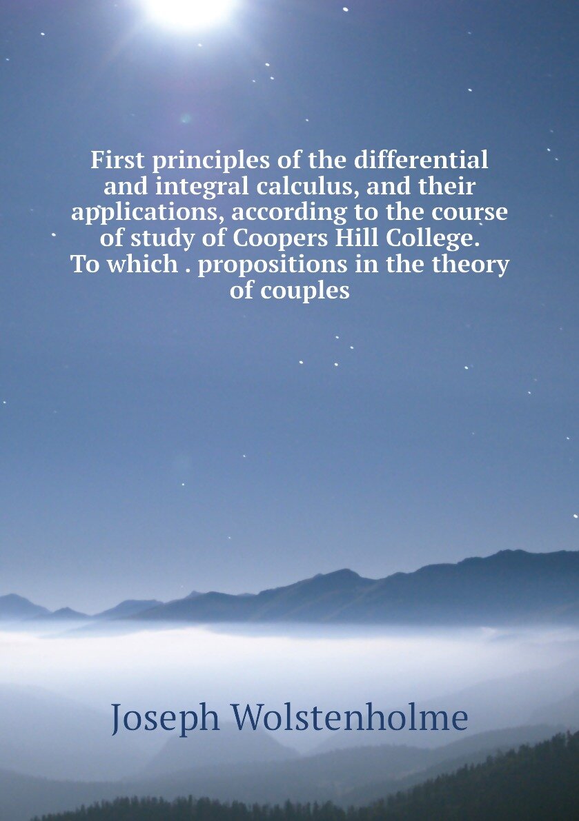First principles of the differential and integral calculus, and their applications, according to the course of study of Coopers Hill College. To which . propositions in the theory of couples