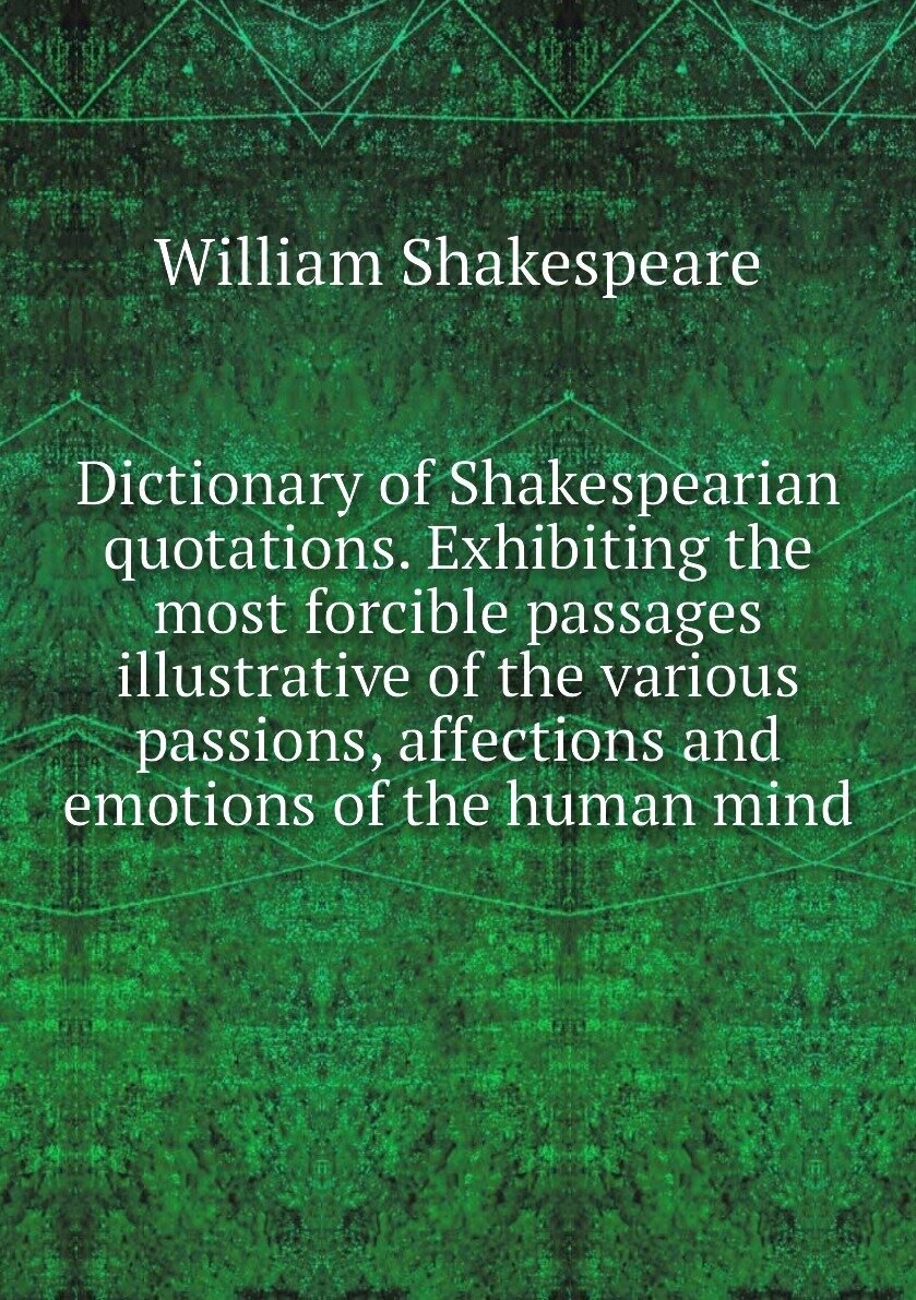 Dictionary of Shakespearian quotations. Exhibiting the most forcible passages illustrative of the various passions, affections and emotions of the hu…