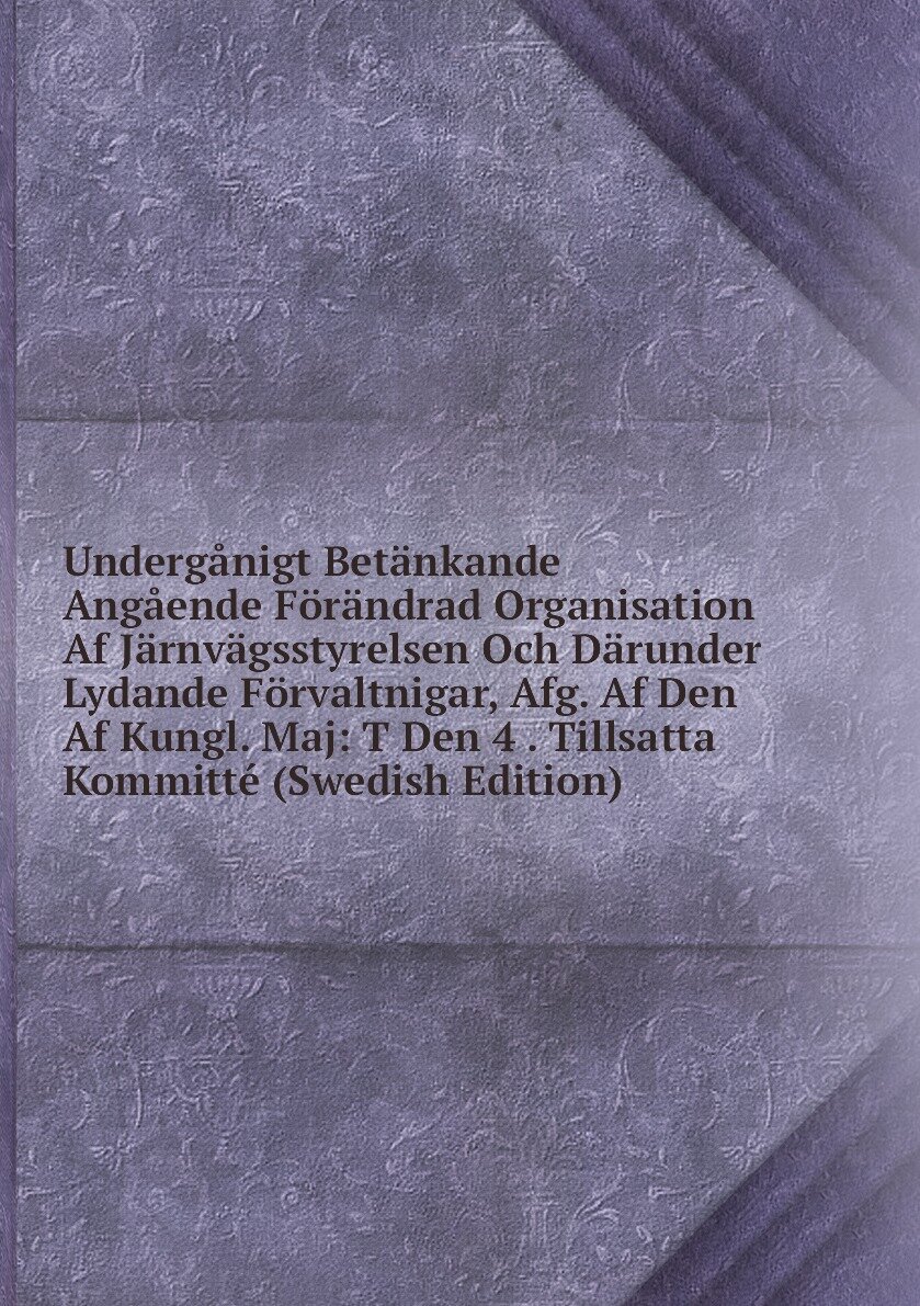 Undergånigt Betänkande Angående Förändrad Organisation Af Järnvägsstyrelsen Och Därunder Lydande Förvaltnigar, Afg. Af Den Af Kungl. Maj: T Den 4 . Tillsatta Kommitté (Swedish Edition)