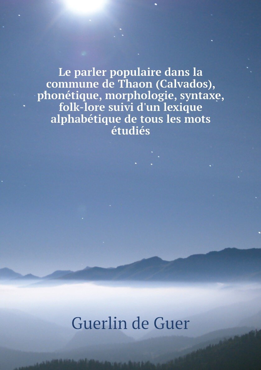Le parler populaire dans la commune de Thaon (Calvados), phon.tique, morphologie, syntaxe, folk-lore suivi d'un lexique alphab.tique de tous les mots…