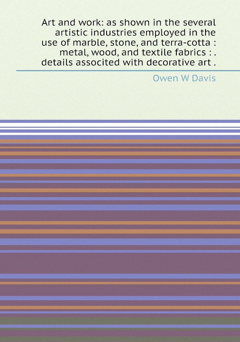 "Art and work: as shown in the several artistic industries employed in the use of marble, stone, and terra-cotta : metal, wood, and textile fabrics …