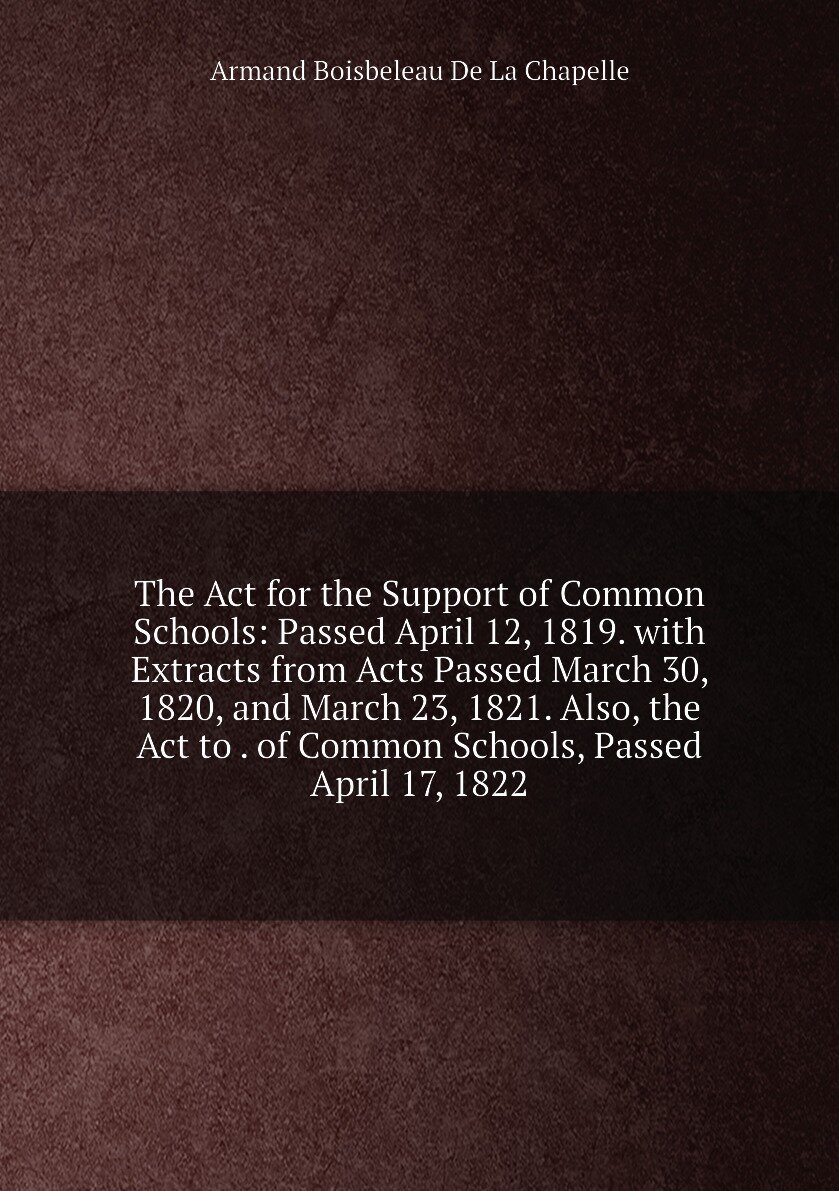 "The Act for the Support of Common Schools: Passed April 12, 1819. with Extracts from Acts Passed March 30, 1820, and March 23, 1821. Also, the Act t…