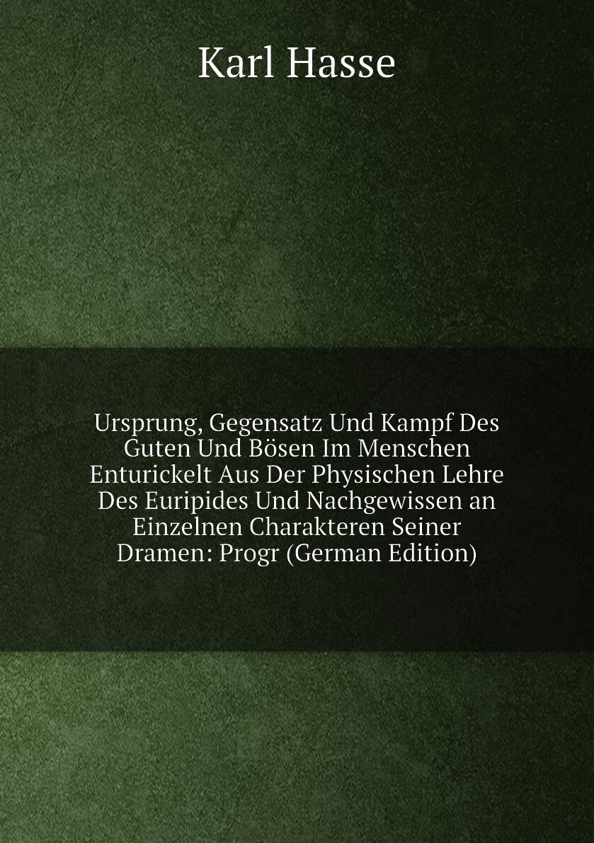 Ursprung, Gegensatz Und Kampf Des Guten Und Bösen Im Menschen Enturickelt Aus Der Physischen Lehre Des Euripides Und Nachgewissen an Einzelnen Charak…