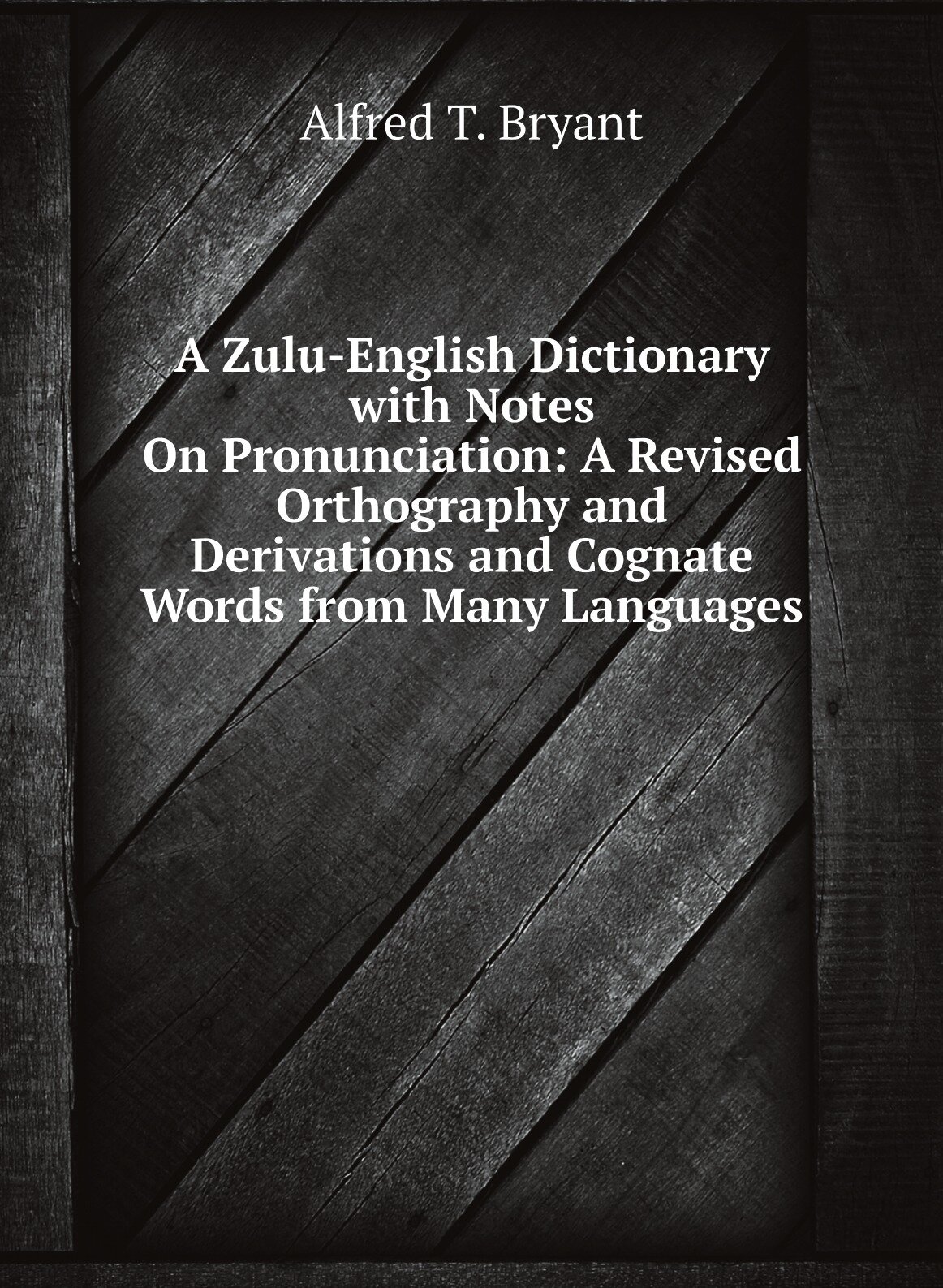 A Zulu-English Dictionary with Notes On Pronunciation: A Revised Orthography and Derivations and Cognate Words from Many Languages; Including Also a …
