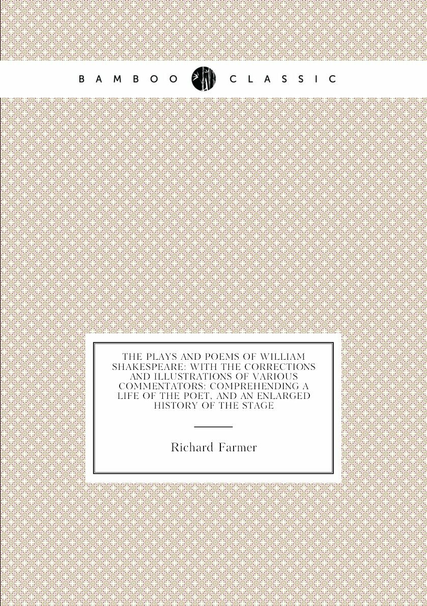 The Plays and Poems of William Shakespeare: With the Corrections and Illustrations of Various Commentators: Comprehending a Life of the Poet, and an …