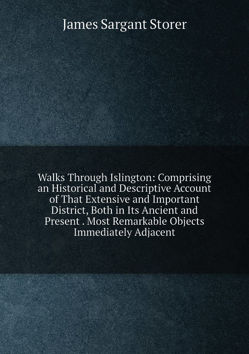 Walks Through Islington: Comprising an Historical and Descriptive Account of That Extensive and Important District, Both in Its Ancient and Present …