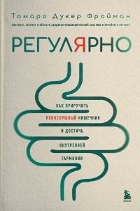Регулярно : как приучить непослушный кишечник и достичь внутренней гармонии