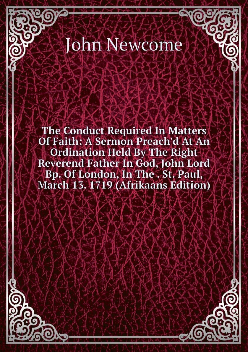 The Conduct Required In Matters Of Faith: A Sermon Preach'd At An Ordination Held By The Right Reverend Father In God, John Lord Bp. Of London, In Th…
