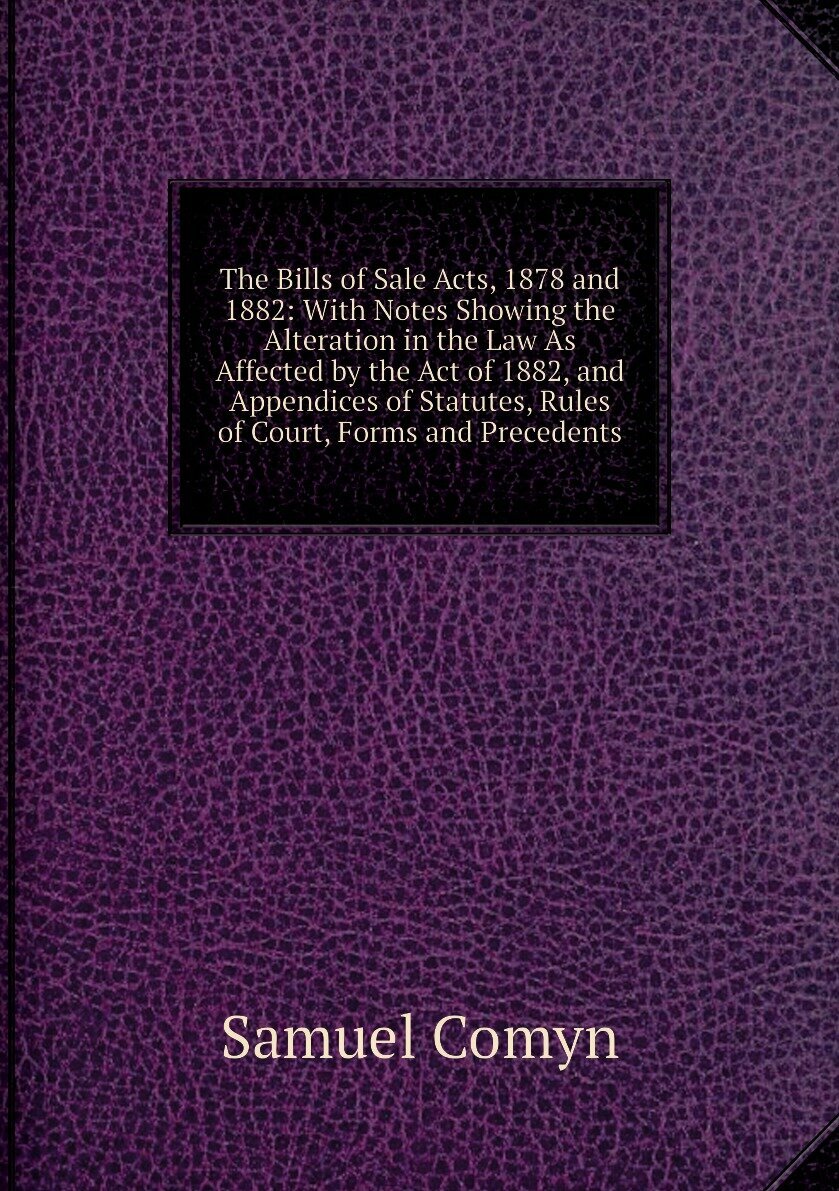 The Bills of Sale Acts, 1878 and 1882: With Notes Showing the Alteration in the Law As Affected by the Act of 1882, and Appendices of Statutes, Rules…