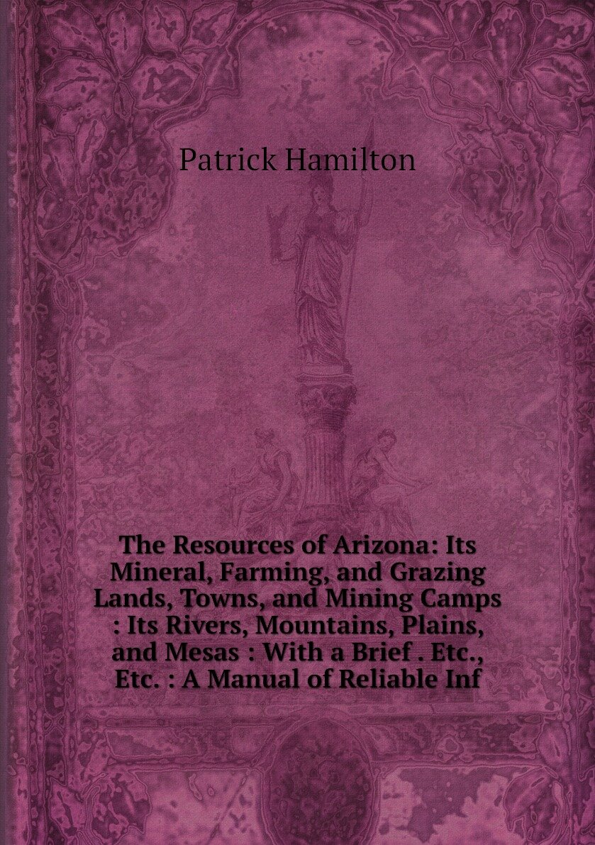 "The Resources of Arizona: Its Mineral, Farming, and Grazing Lands, Towns, and Mining Camps : Its Rivers, Mountains, Plains, and Mesas : With a Brief…