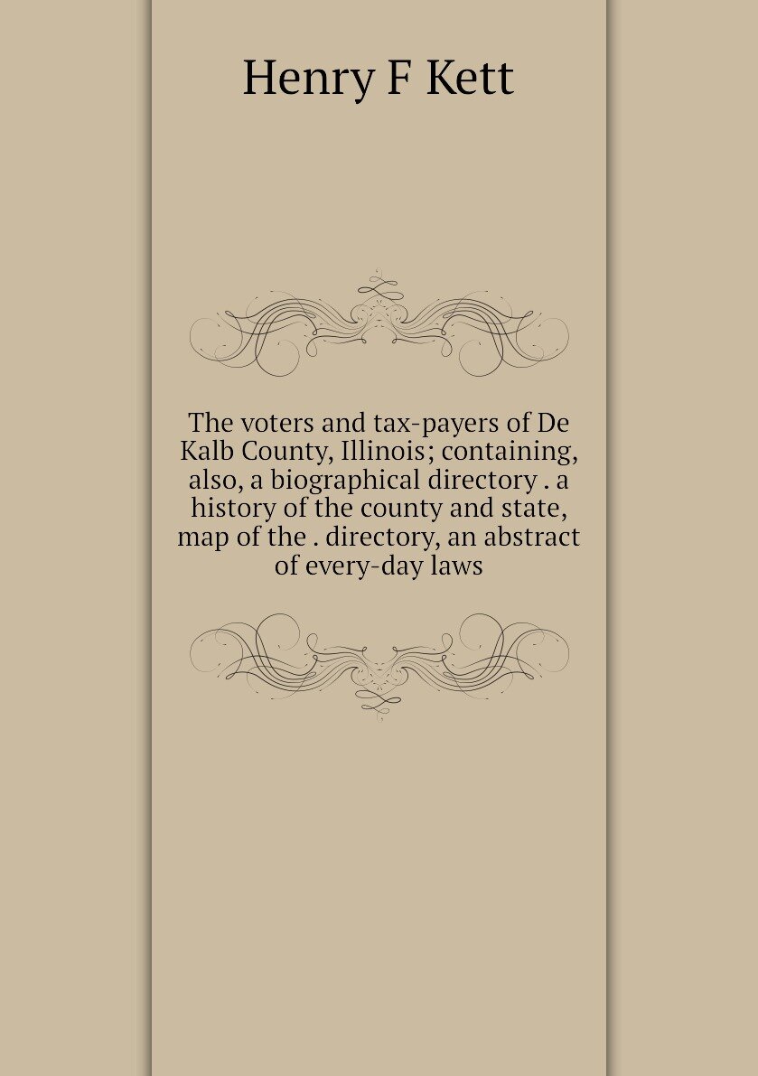 The voters and tax-payers of De Kalb County, Illinois; containing, also, a biographical directory . a history of the county and state, map of the . directory, an abstract of every-day laws