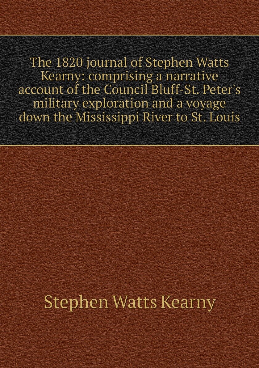 The 1820 journal of Stephen Watts Kearny: comprising a narrative account of the Council Bluff-St. Peter's military exploration and a voyage down the Mississippi River to St. Louis